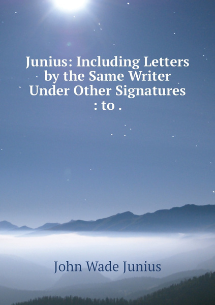 Junius: Including Letters by the Same Writer Under Other Signatures ...