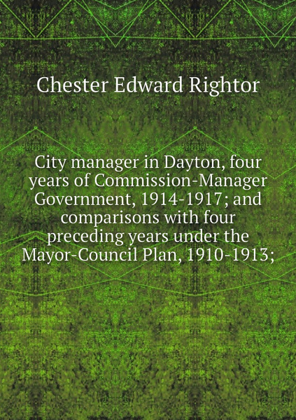 City manager in Dayton, four years of Commission-Manager Government, 1914-1917; and comparisons ...
