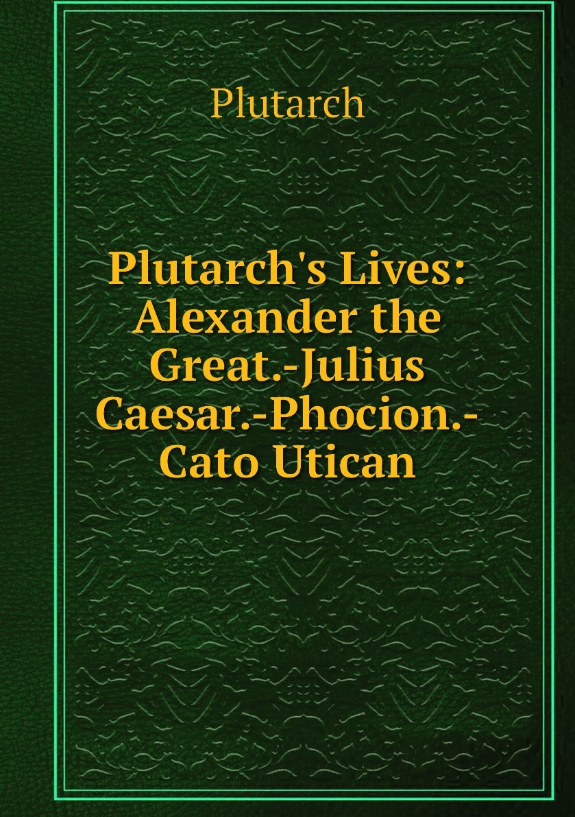 Plutarch's Lives: Alexander the Great.-Julius Caesar.-Phocion.-Cato ...