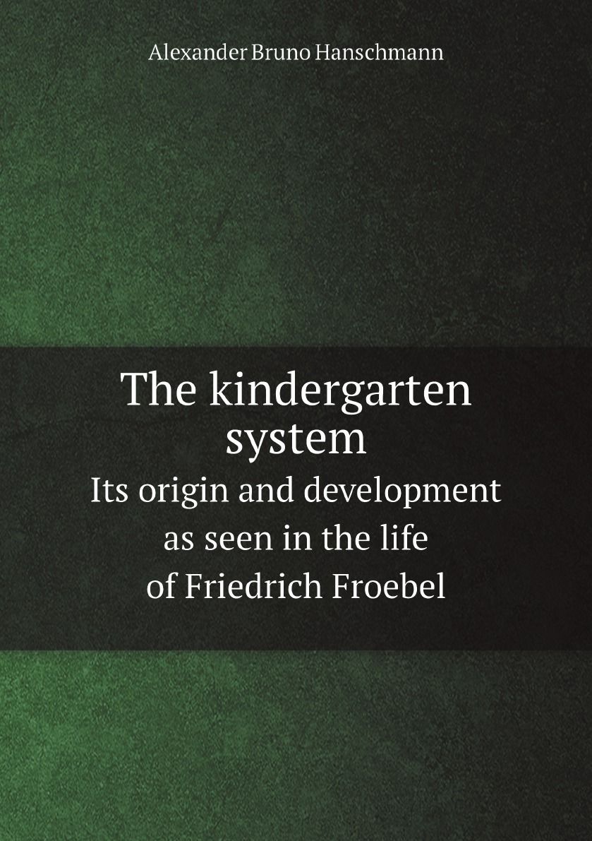 The kindergarten system. Its origin and development as seen in the life ...