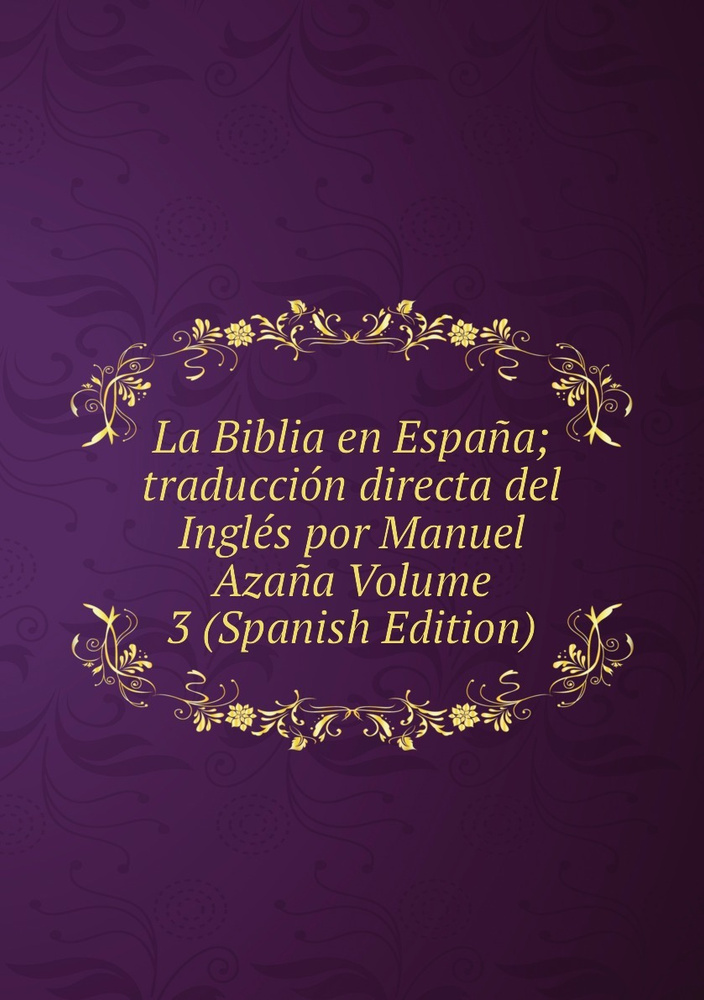 La Biblia en Espana; traduccion directa del Ingles por Manuel Azana ...