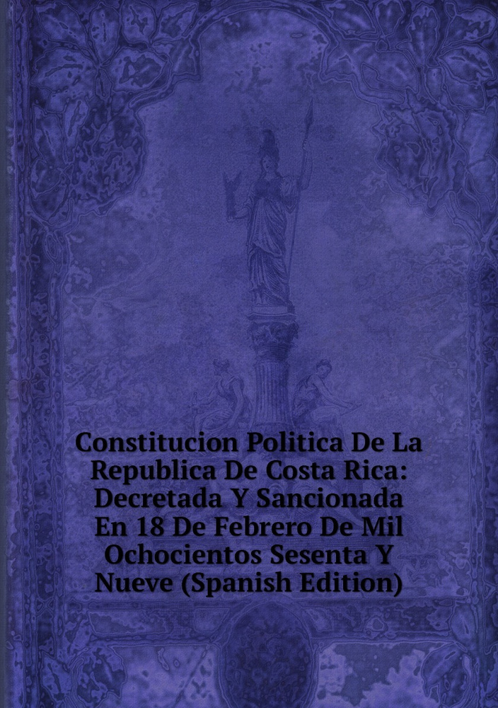 Constitucion Politica De La Republica De Costa Rica: Decretada Y Sancionada En 18 De Febrero De ...