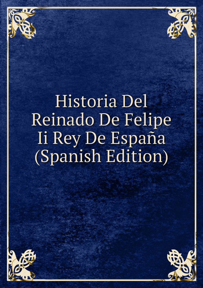 Historia Del Reinado De Felipe Ii Rey De Espana (Spanish Edition) - купить с доставкой по ...