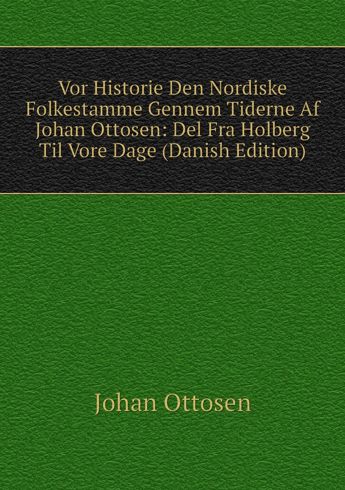 Vor Historie Den Nordiske Folkestamme Gennem Tiderne Af Johan Ottosen: Del Fra Holberg Til Vore ...