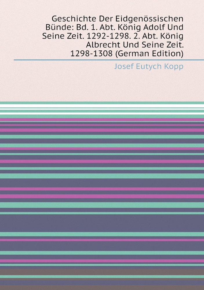 Geschichte Der Eidgenossischen Bunde: Bd. 1. Abt. Konig Adolf Und Seine ...