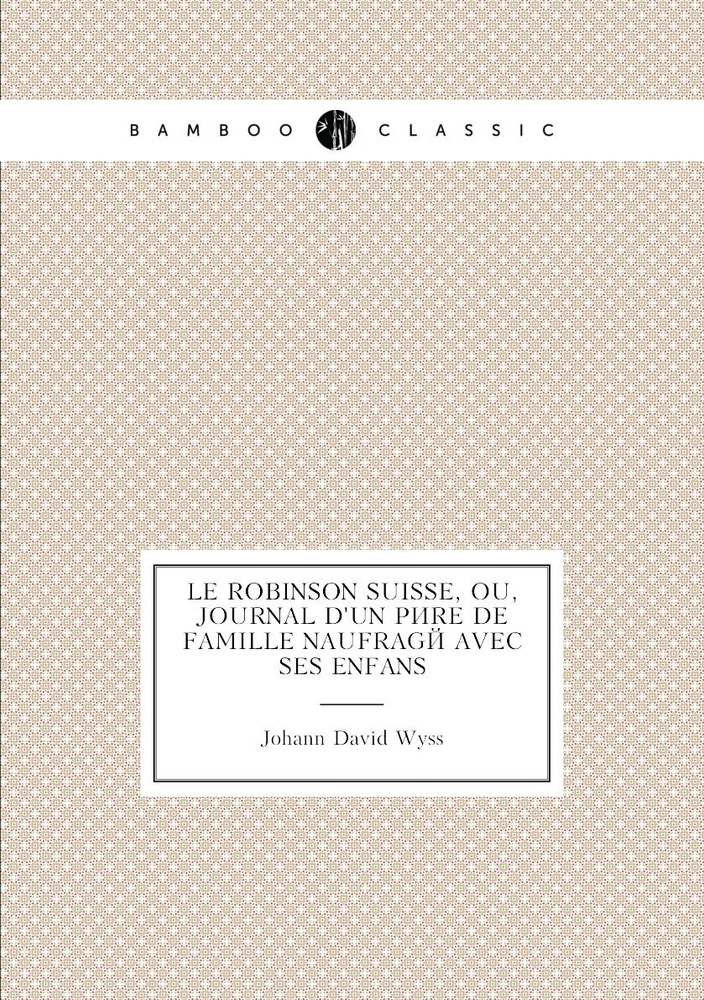 Le Robinson suisse, ou, Journal d'un pere de famille naufrage avec ses ... Le Robinson suisse, ou, Journal d'un pere de famille naufrage avec ses ...