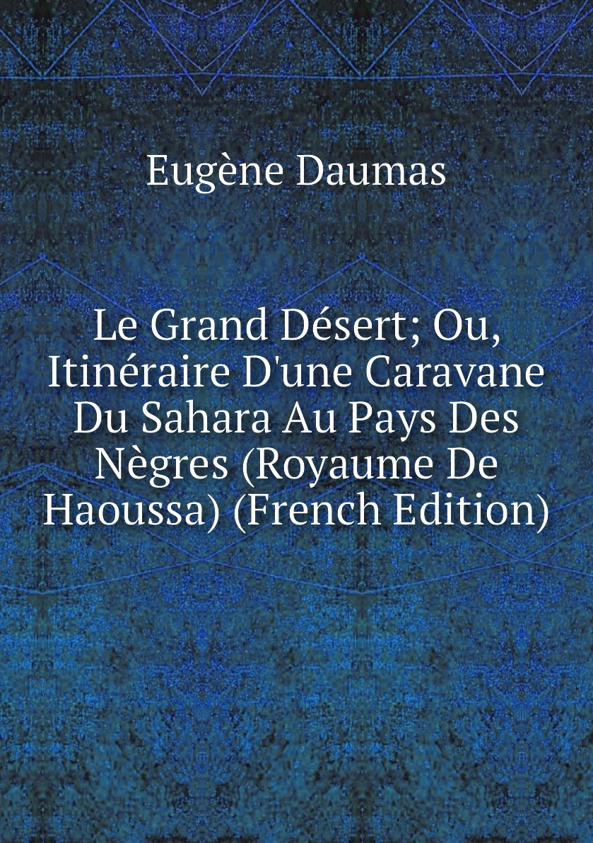 Le Grand Desert; Ou, Itineraire D'une Caravane Du Sahara Au Pays Des ...