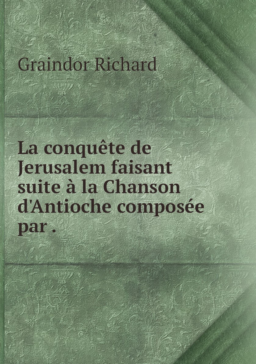 La conquete de Jerusalem faisant suite a la Chanson d'Antioche composee ...