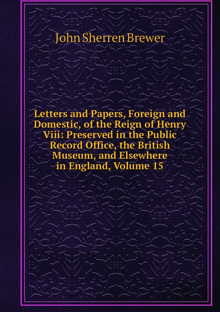 Letters and Papers, Foreign and Domestic, of the Reign of Henry Viii ...