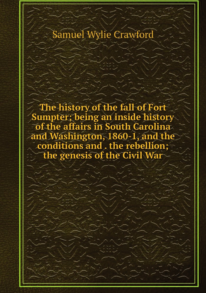 The history of the fall of Fort Sumpter; being an inside history of the ...