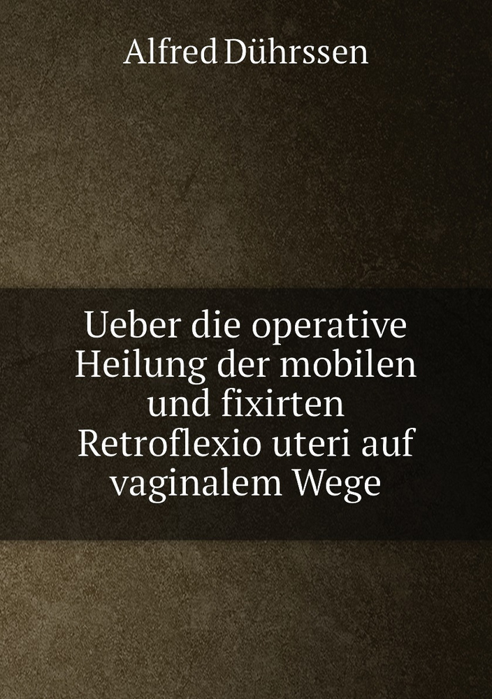 Ueber die operative Heilung der mobilen und fixirten Retroflexio uteri ...
