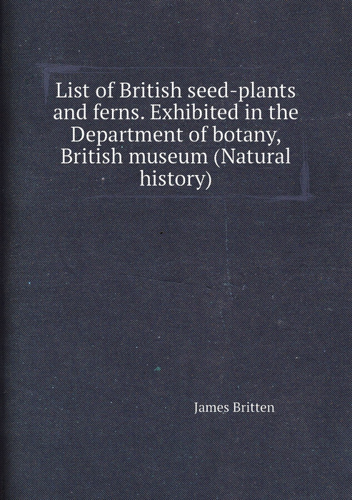 List of British seed-plants and ferns. Exhibited in the Department of ...